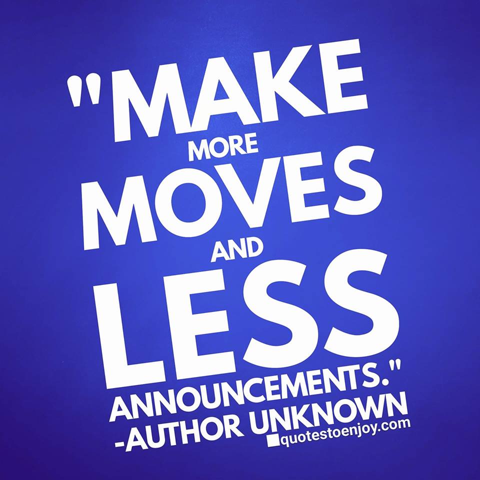 Make more moves and less announcements. - Author Unknown