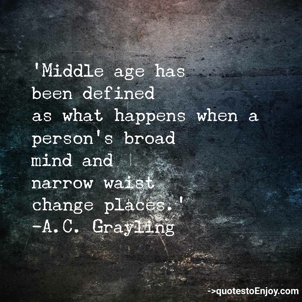 "Middle age has been defined as what happens when a..." - A.C. Grayling