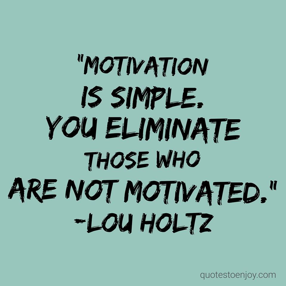 Motivation is simple. You eliminate those who are not... - Lou Holtz