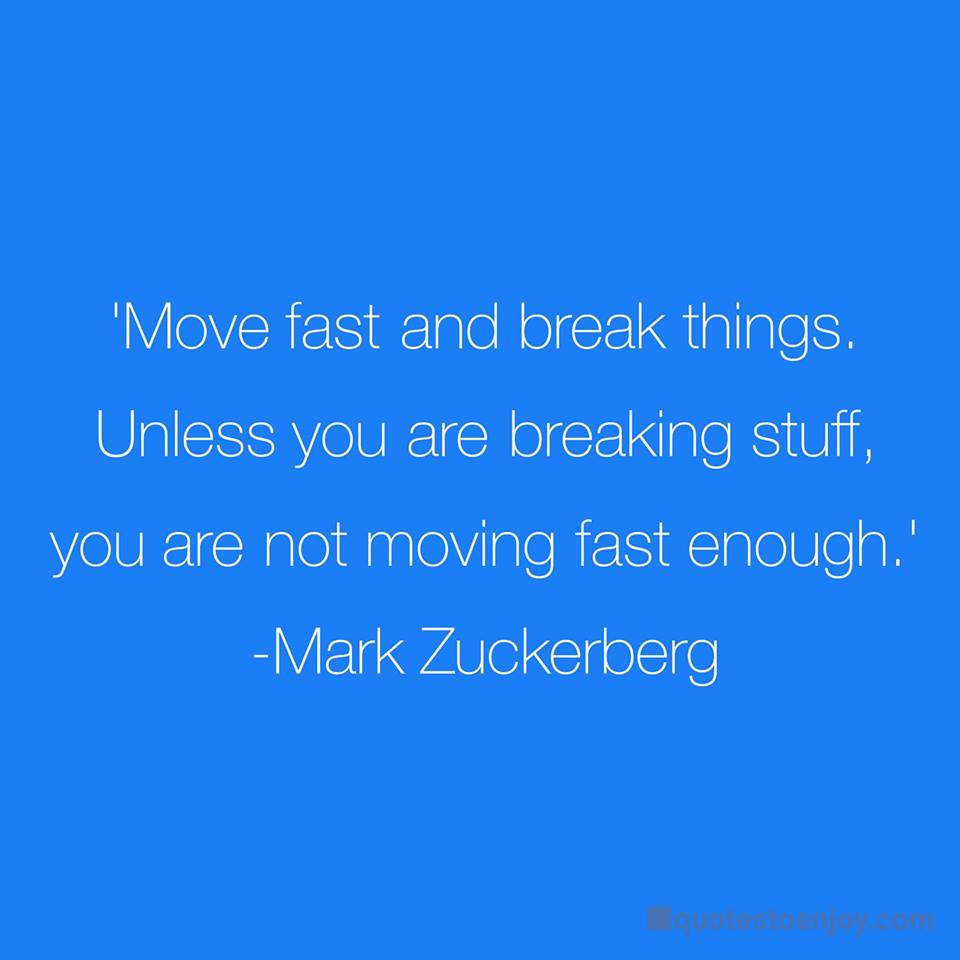 Move fast and break things. Unless you are breaking... - Mark Zuckerberg