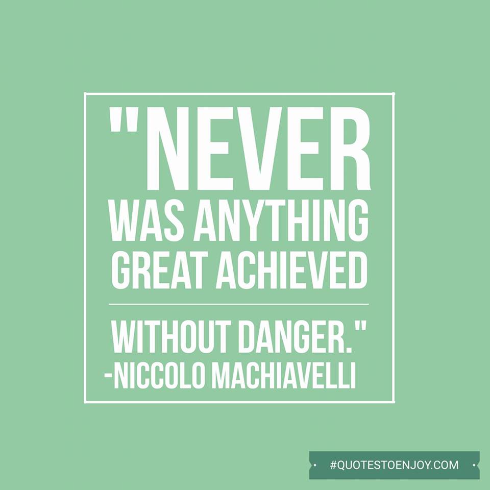 "Never was anything great achieved without danger." -Niccolo Machiavelli