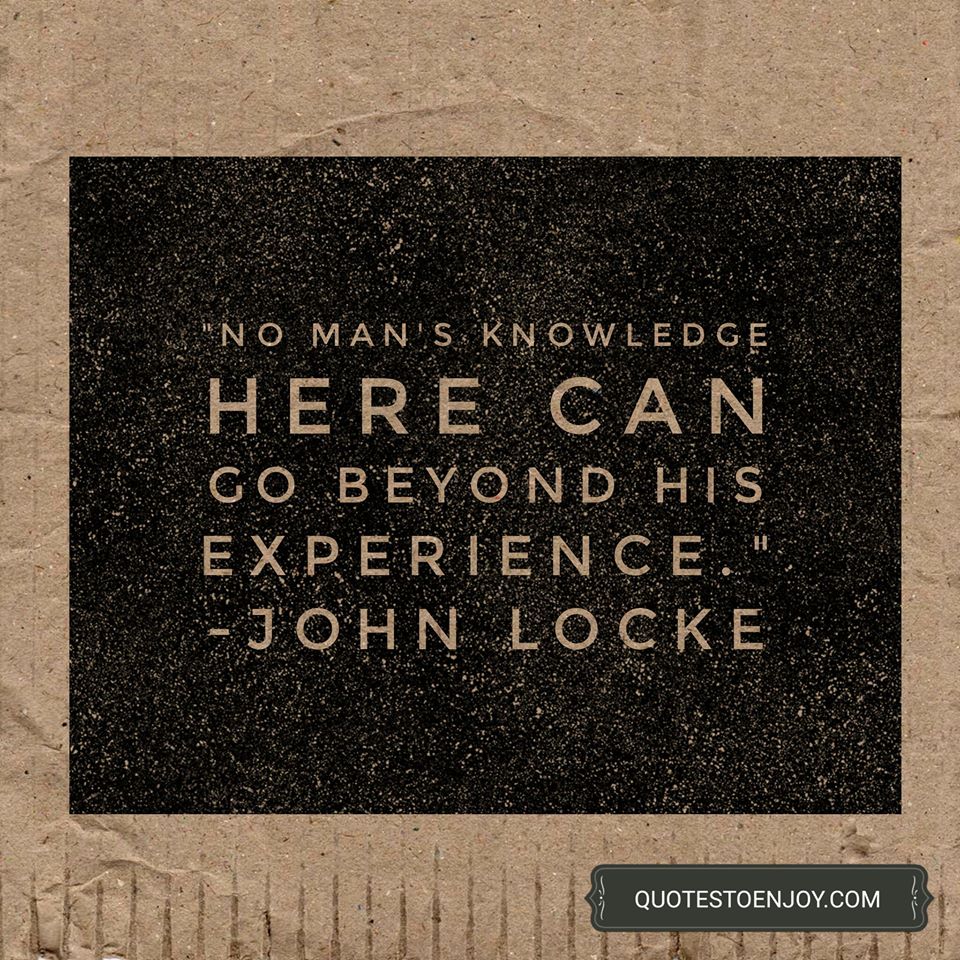"No man's knowledge here can go beyond his experience." - John Locke