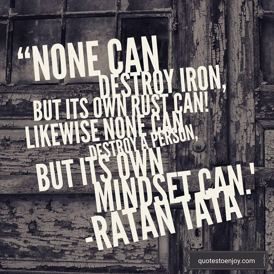None can destroy iron, but its own rust can! Likewise none... - Ratan Tata