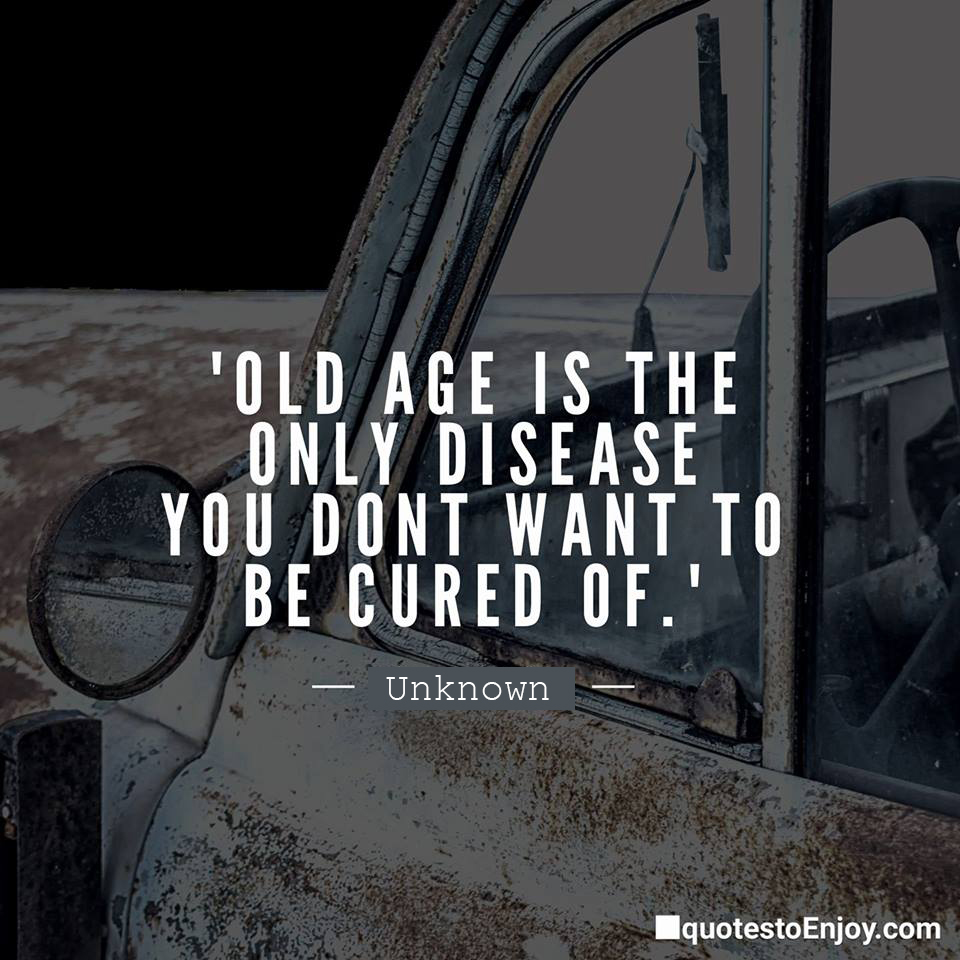 Old age is the only disease you don't want to be... - Author Unknown
