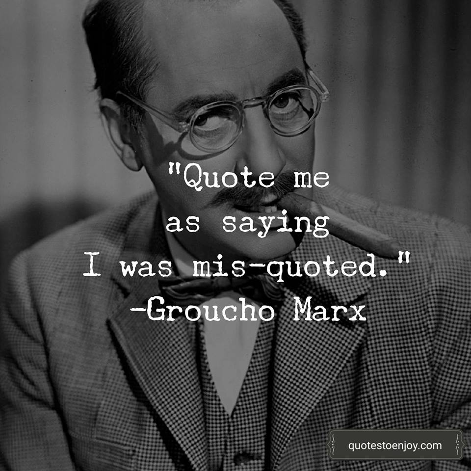 "Quote me as saying I was mis-quoted." - Groucho Marx