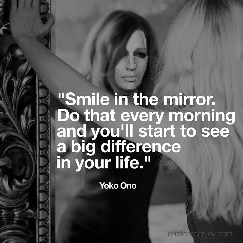 Smile in the mirror. Do that every morning and you'll start to ...