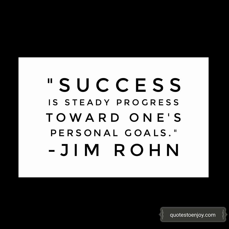 "Success is steady progress toward one's personal goals." - Jim Rohn
