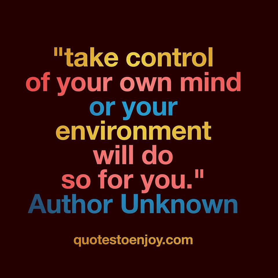 Take control of your own mind or your environment... - Author Unknown