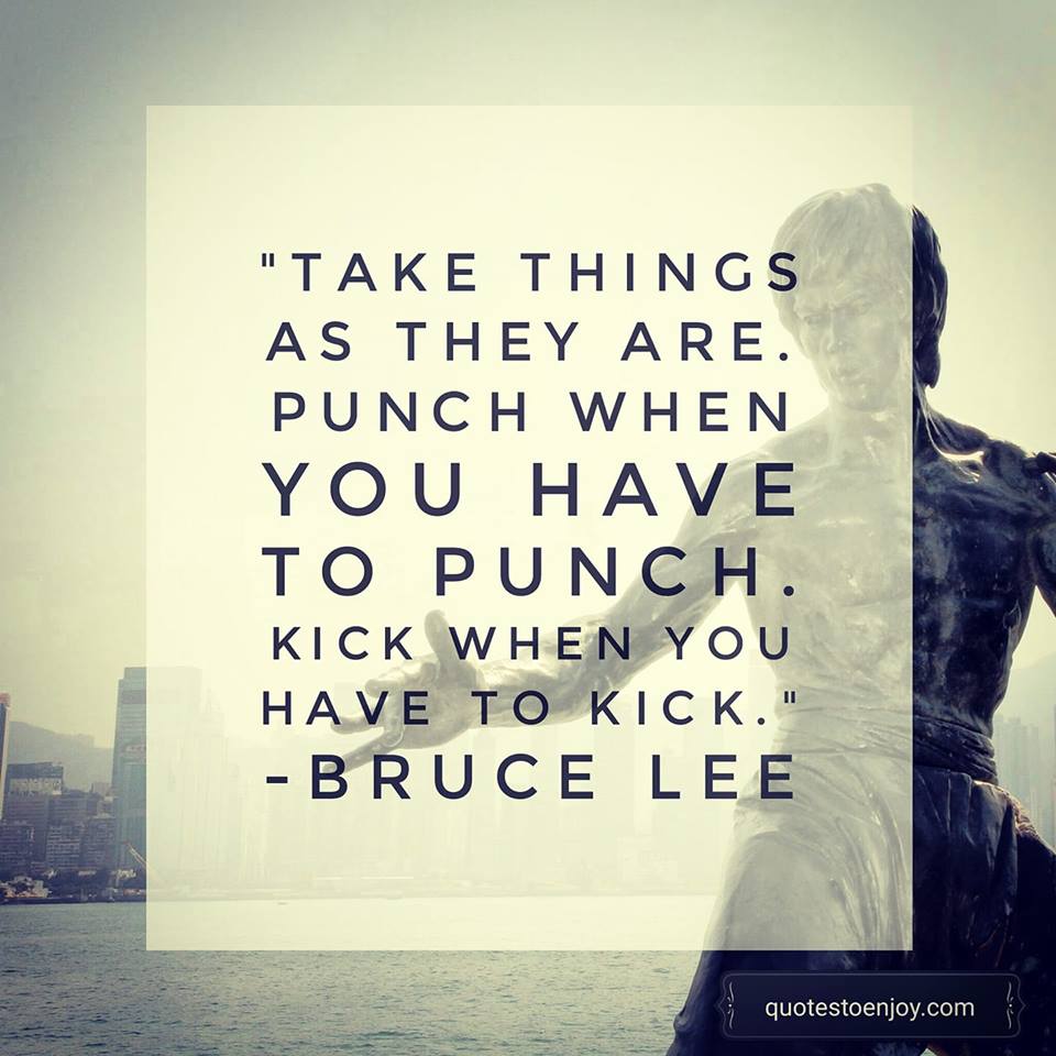 Take things as they are. Punch when you have to punch... - Bruce Lee