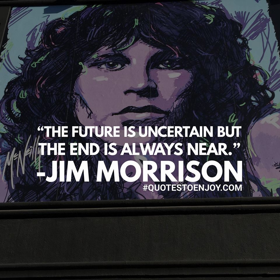 "The future is uncertain but the end is always near." - Jim Morrison