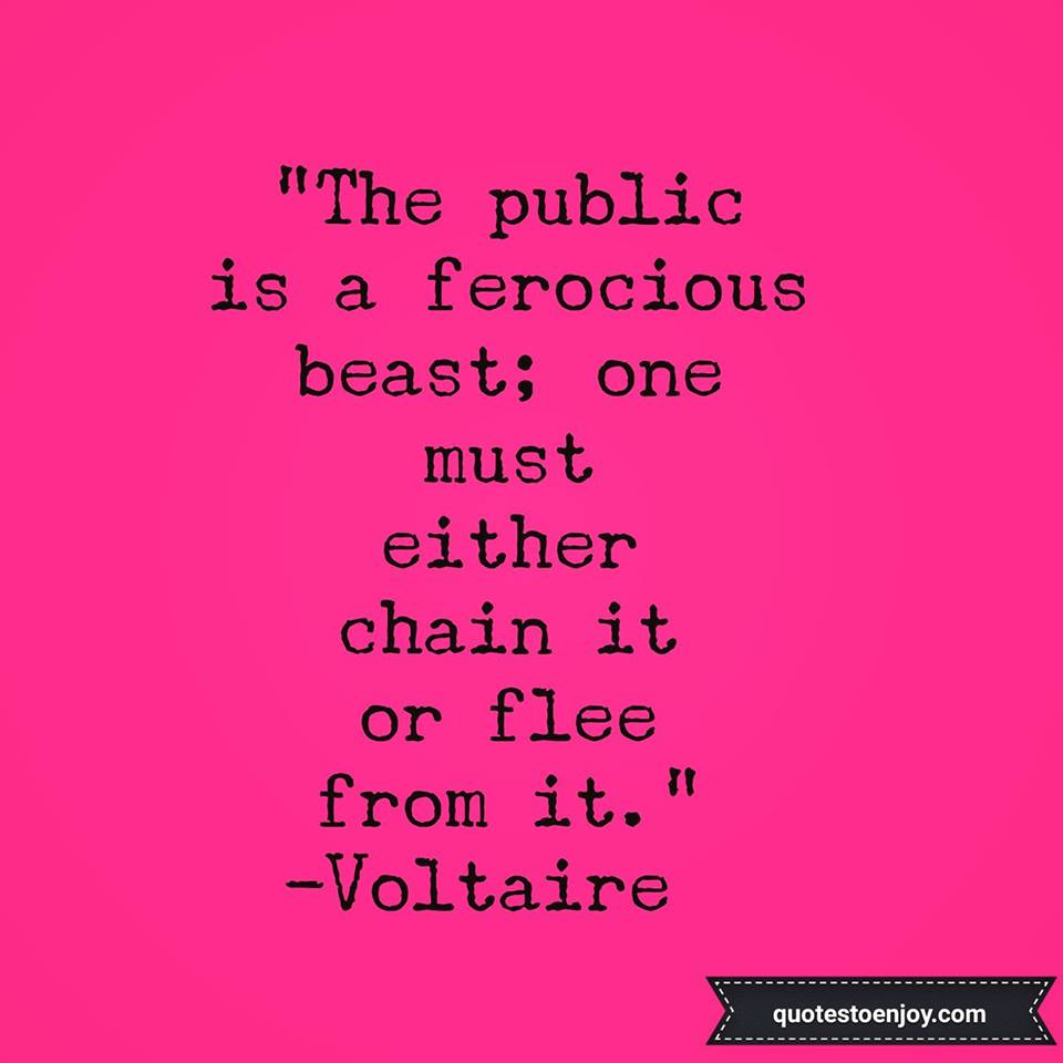 "The public is a ferocious beast; one must either chain it or flee ...