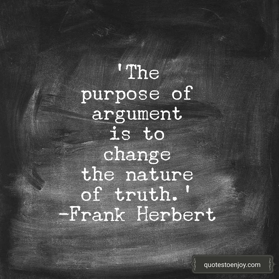 "The purpose of argument is to change the nature of truth." - Frank Herbert
