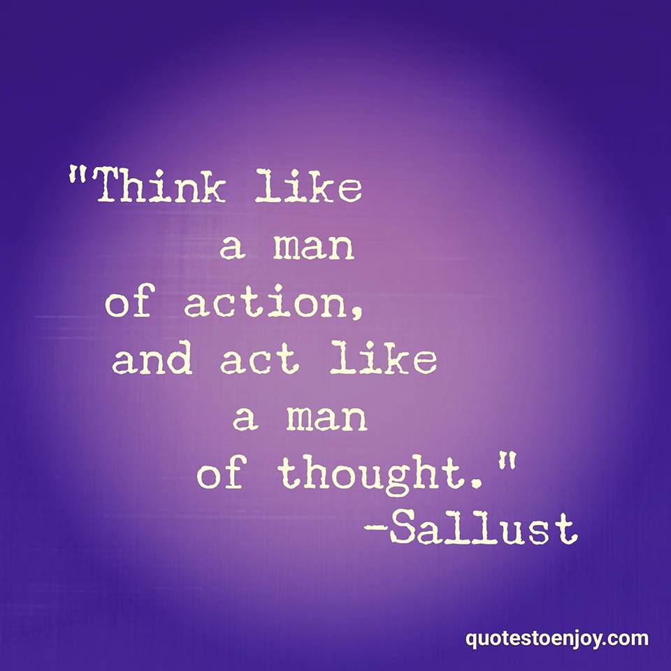 Think like a man of action, and act like a man of thought. - Sallust