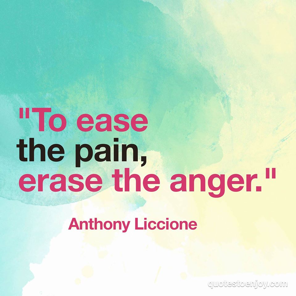 To ease the pain, erase the anger. - Anthony Liccione | Quotestoenjoy.com