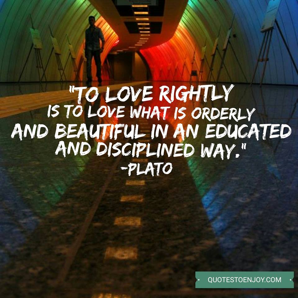 "To love rightly is to love what is orderly and beautiful in an ..." -Plato