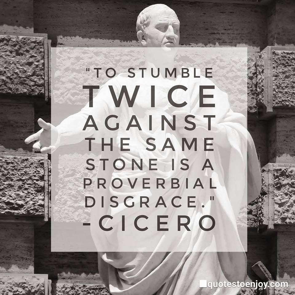To stumble twice against the same stone is a proverbial disgrace. - Cicero