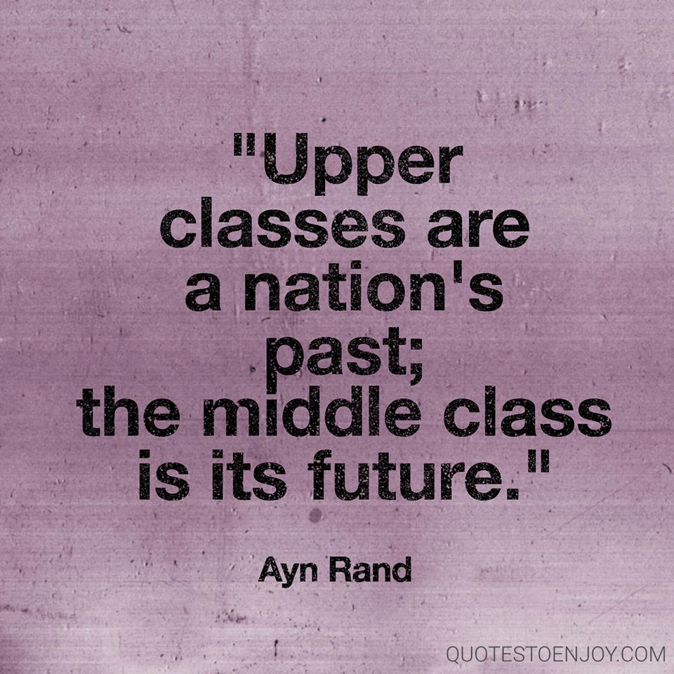 "Upper classes are a nation's past; the middle class is its..." -Ayn Rand