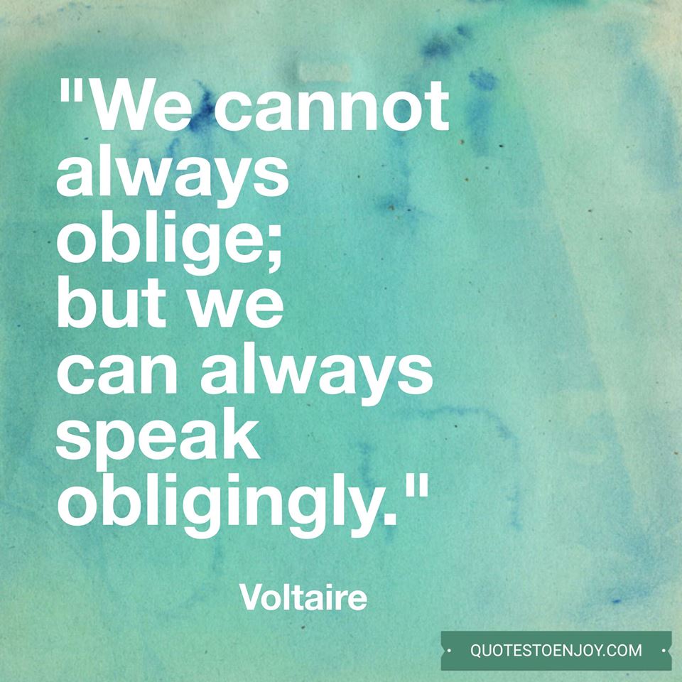 "We cannot always oblige; but we can always speak obligingly." -Voltaire
