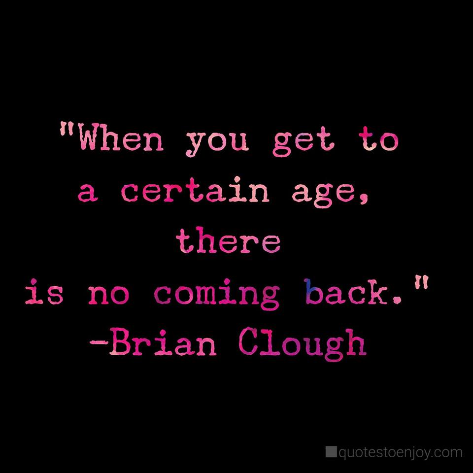 When you get to a certain age, there is no coming back. - Brian Clough