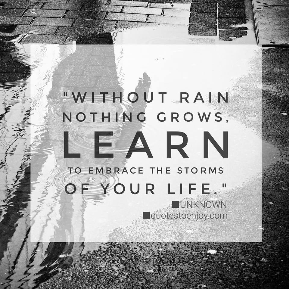 Without rain nothing grows, learn to embrace the ... - Author Unknown