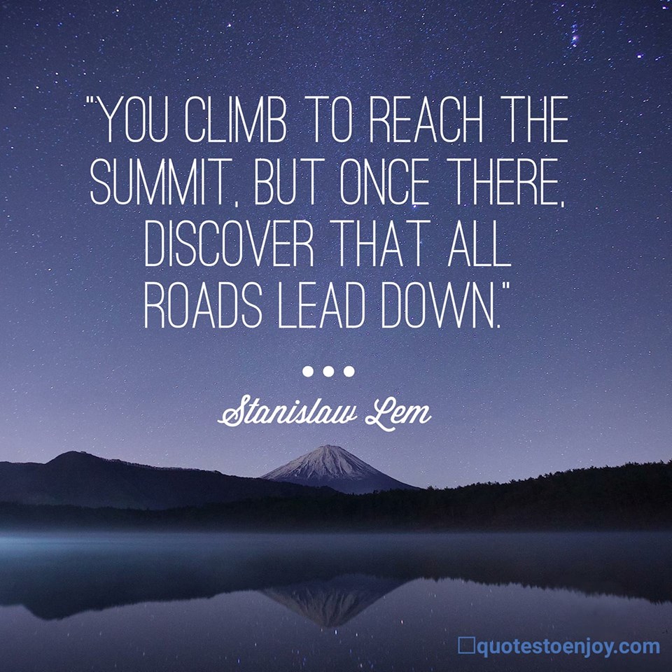 You climb to reach the summit, but once there, discover... - Stanislaw Lem