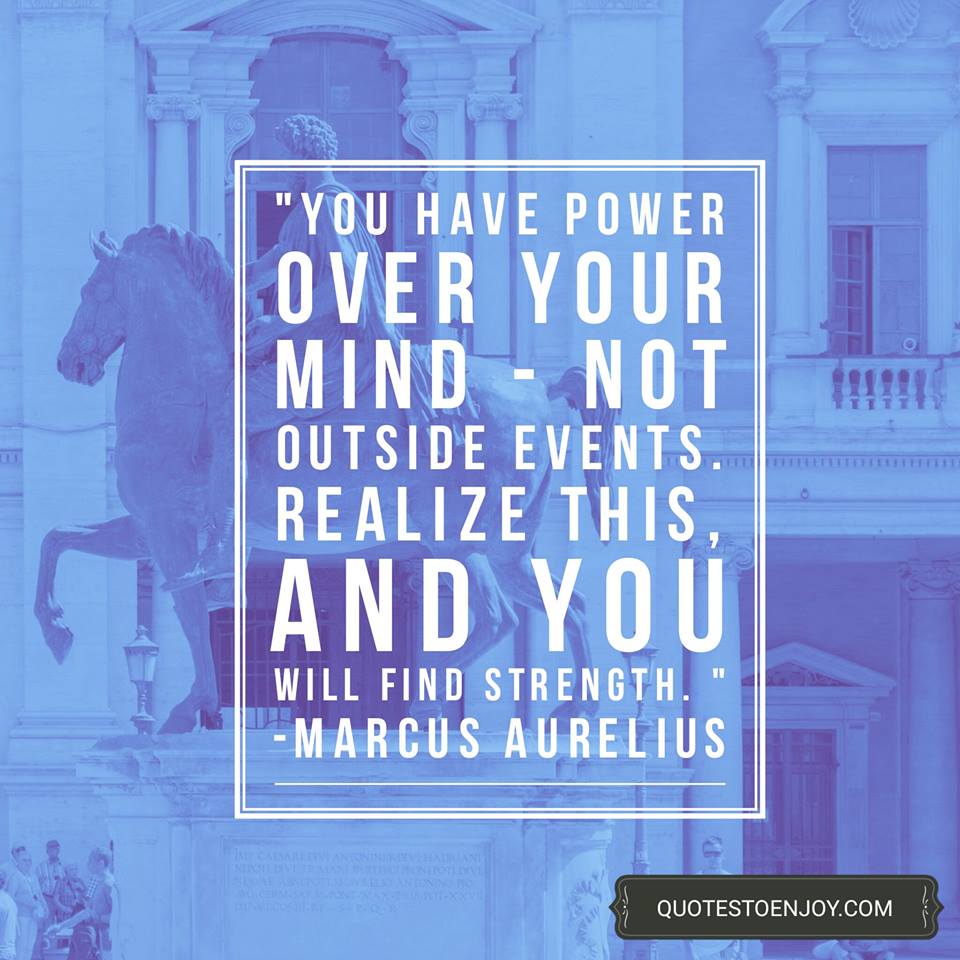 "You have power over your mind - not outside events..." - Marcus Aurelius